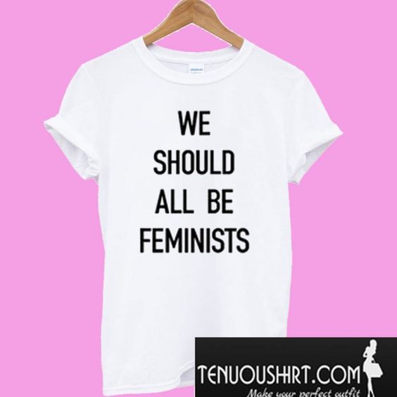 We Should All Be Feminists T Shirt Tenuoushirt